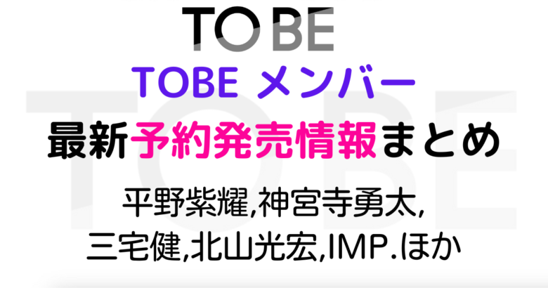 TOBE メンバー最新予約発売情報まとめ(平野紫耀,神宮寺勇太,三宅健,北山光宏,IMP.ほか) | 8CLOSETS